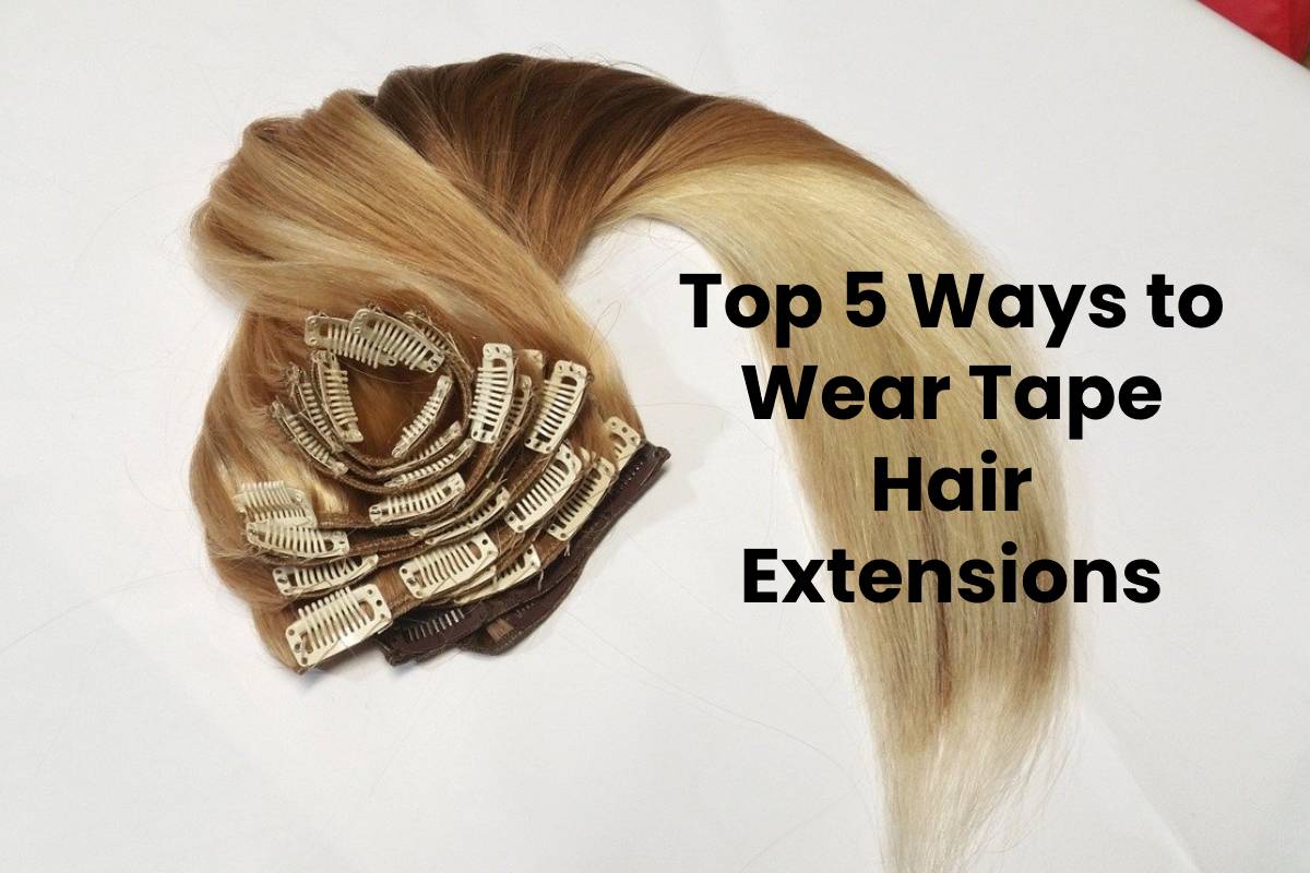 Top 5 Ways to Wear Tape Hair Extensions - Style Beauty Health