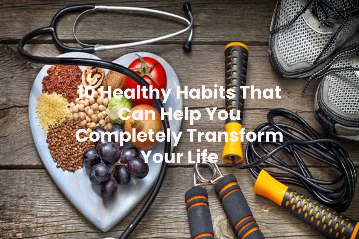 10 Healthy Habits Can Help You Completely Transform Your Life